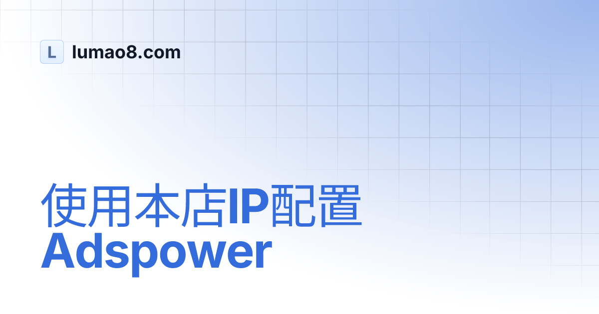 使用本店IP配置Adspower | lumao8.com