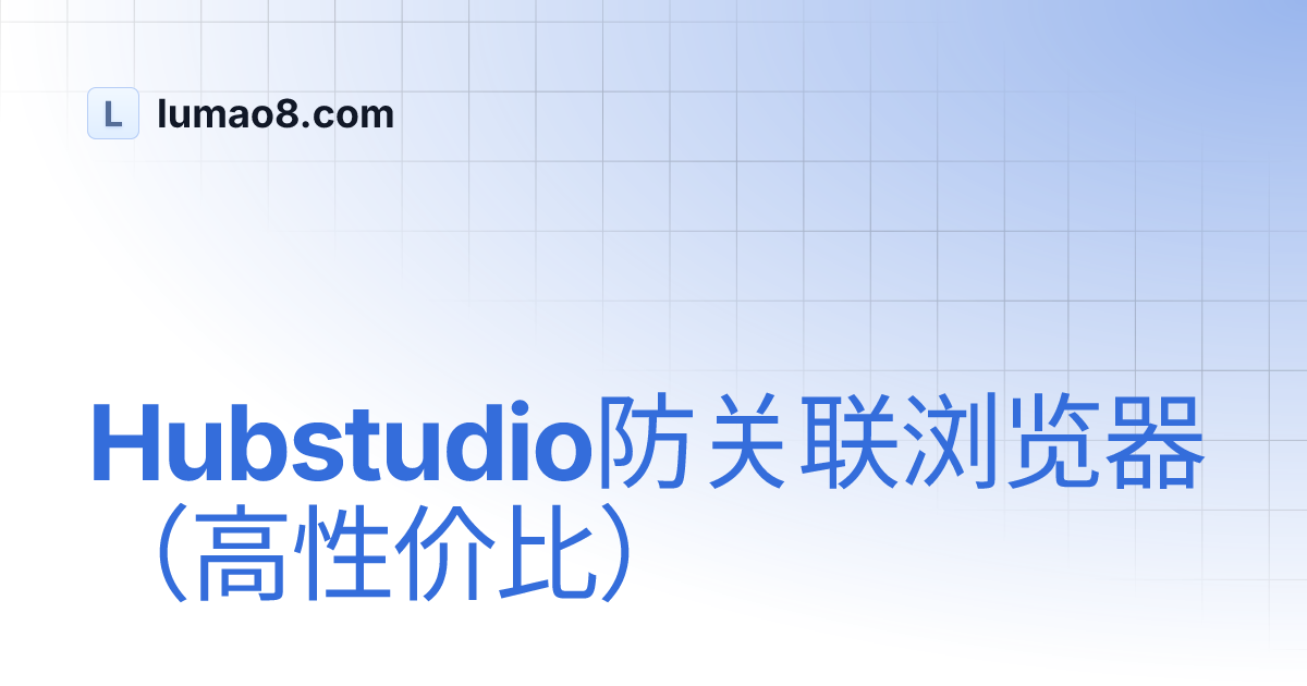 Hubstudio防关联浏览器（高性价比） | lumao8.com